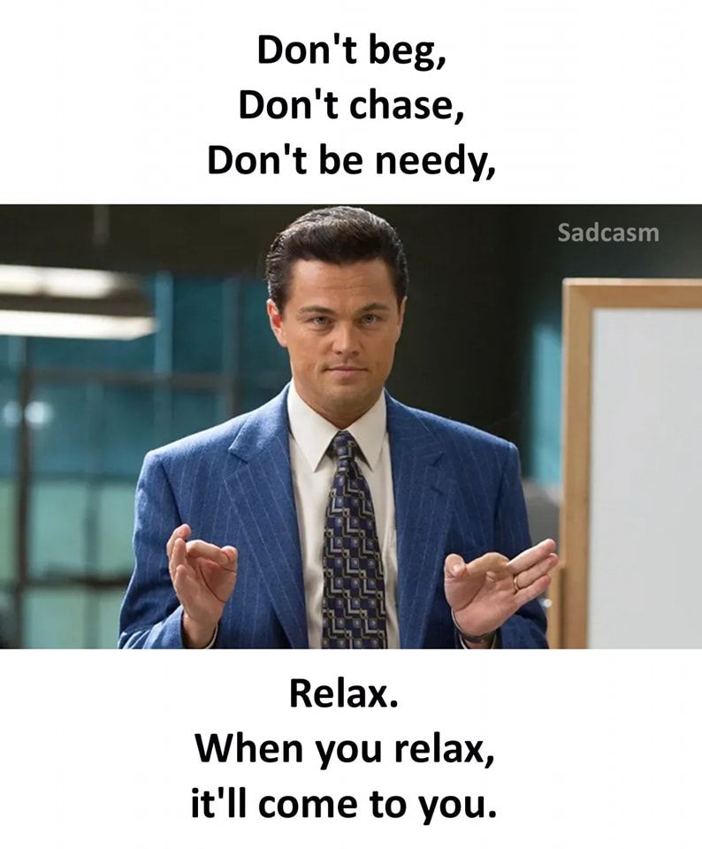 Don't Beg, Don't Change, Don't Be Needy, Relax. When You Relax, It'll ...