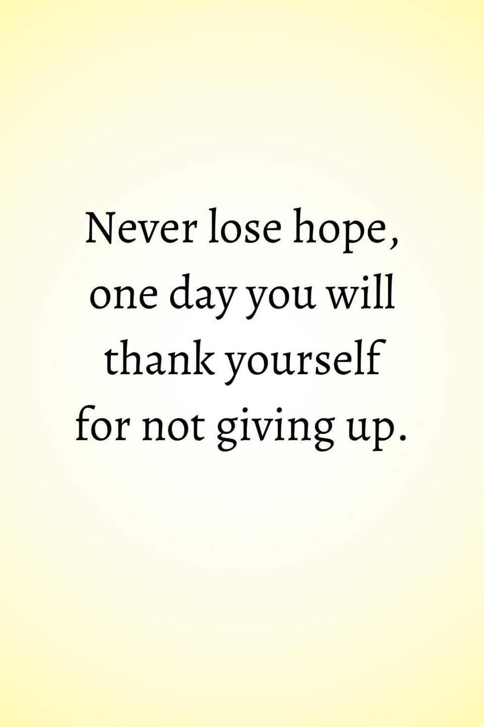 Never Lose Hope, One Day You Will Thank Yourself For Not Giving Up ...