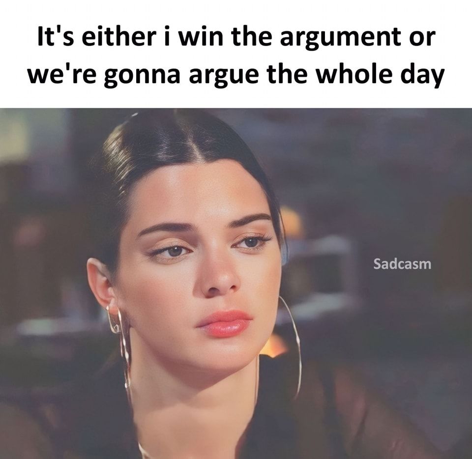 It's Either I Win The Argument Or We're Gonna Argue The Whole Day ...