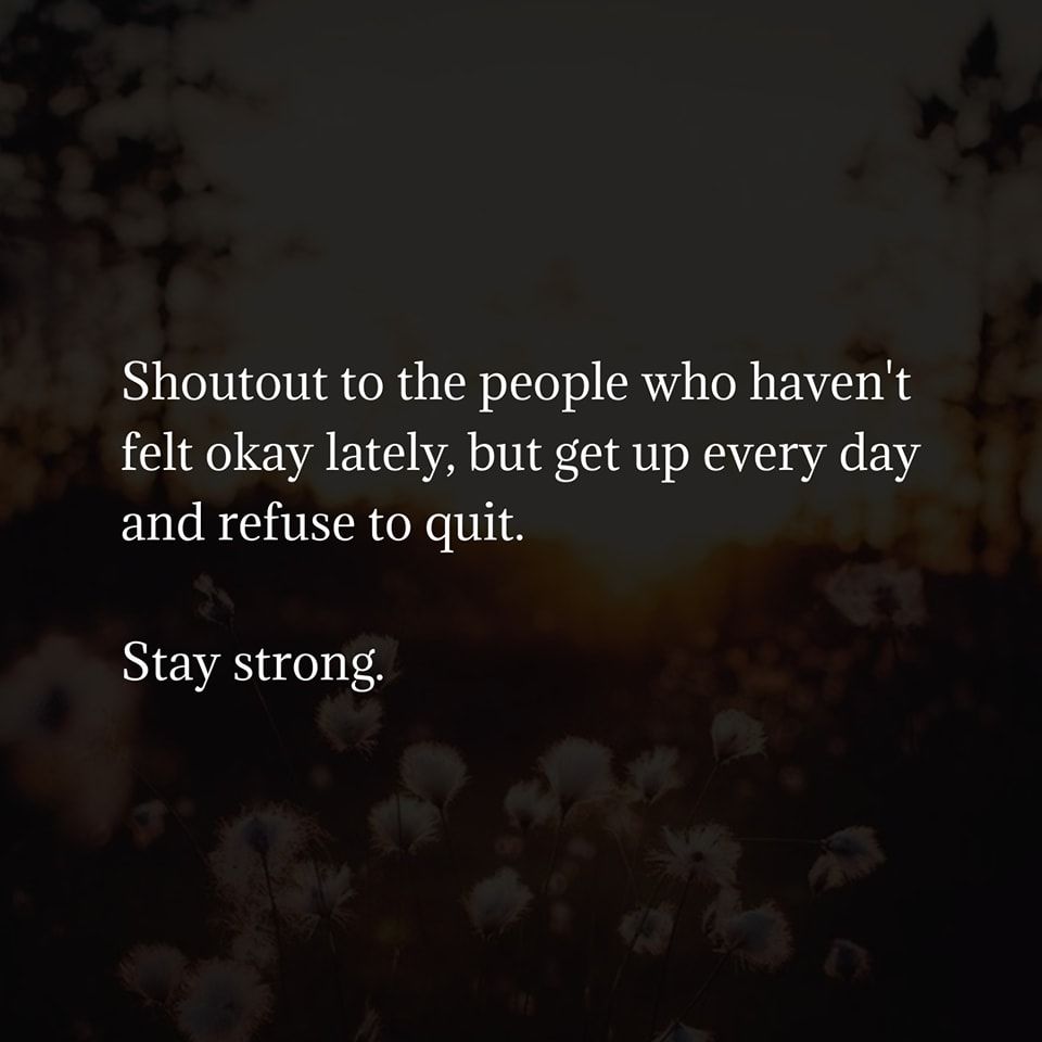 Shoutout To The People Who Haven't Felt Okay Lately, But Get Up Every ...