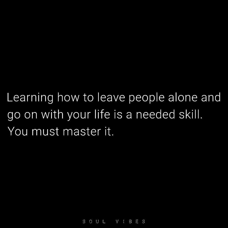 Learning How To Leave People Alone And Go On With Your Life Is A Needed Skill. You Must Master ...