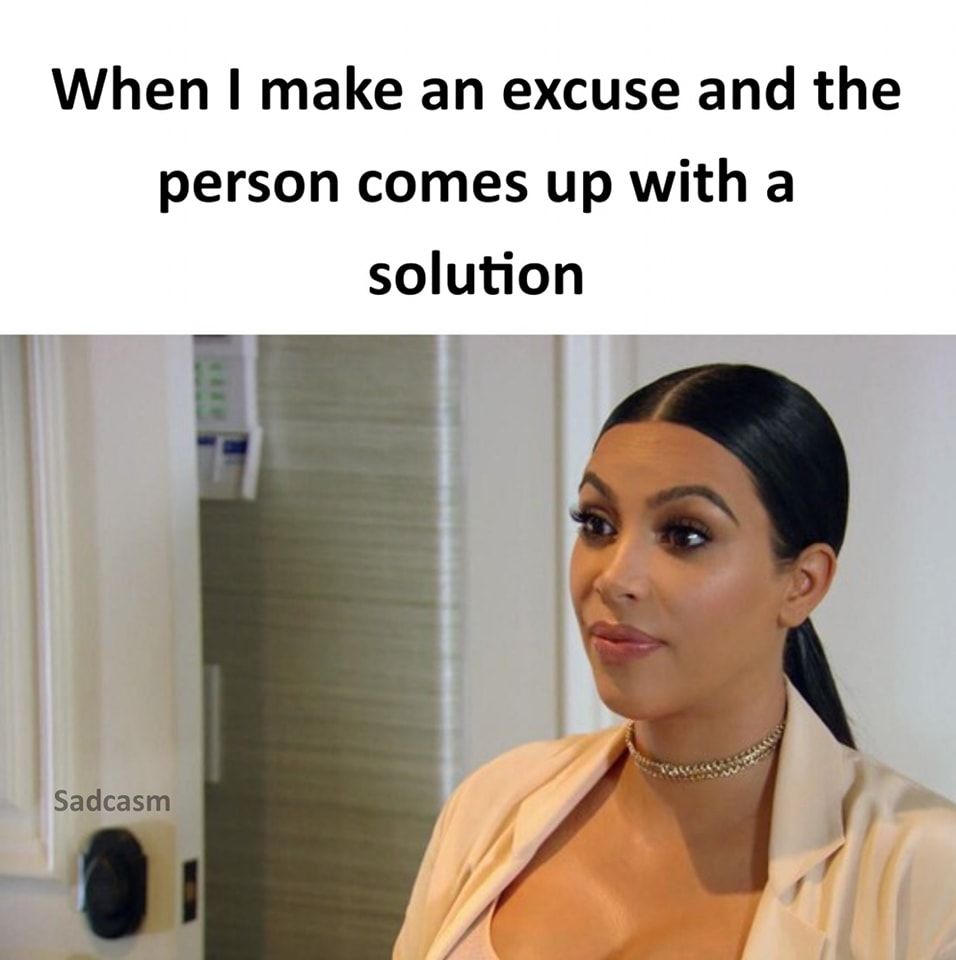 When I Make An Excuse And The Person Comes Up With A Solution Pictures ...