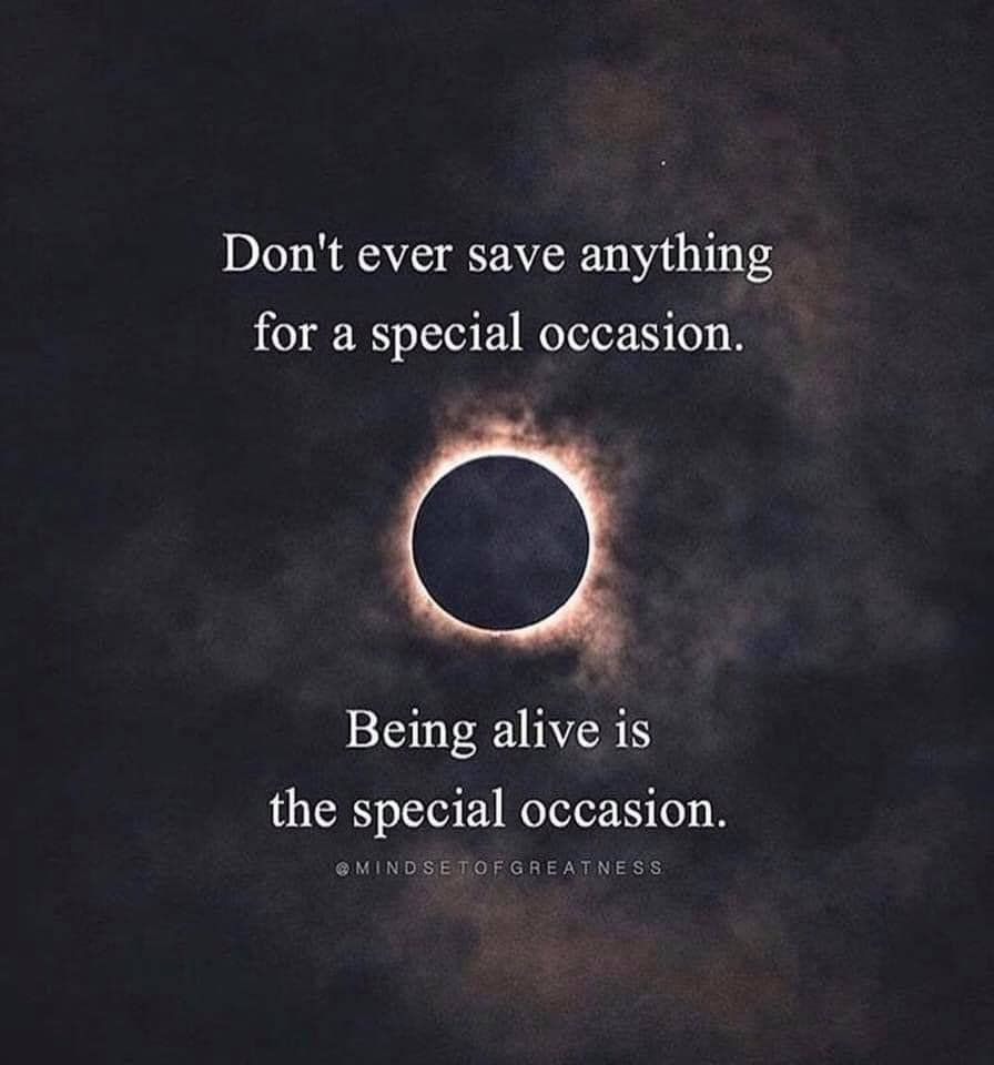 Don't Ever Save Anything For A Special Occasion. Being Alive Is The ...