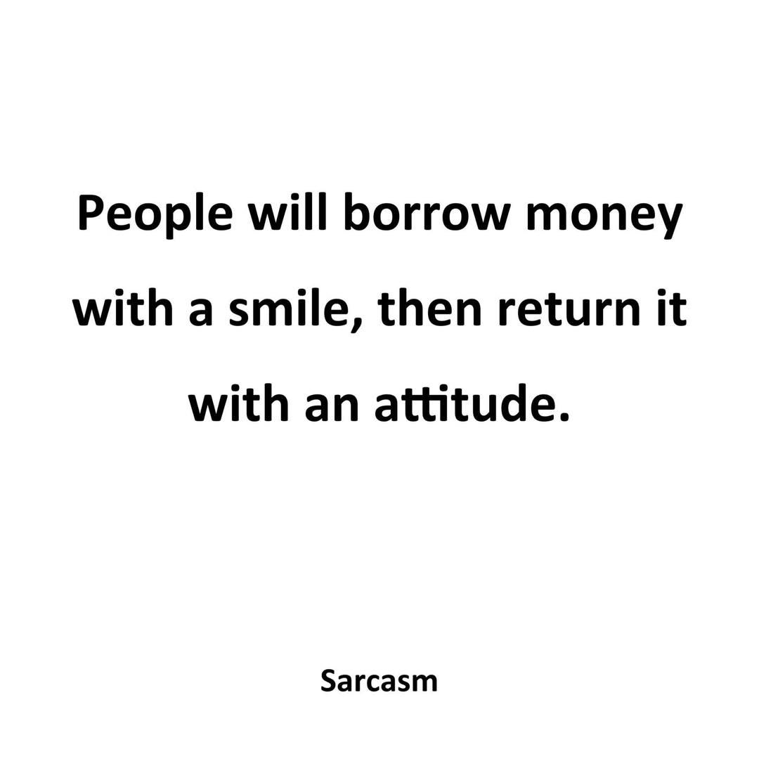 People Will Borrow Money With A Smile, Then Return It With An Attitude ...