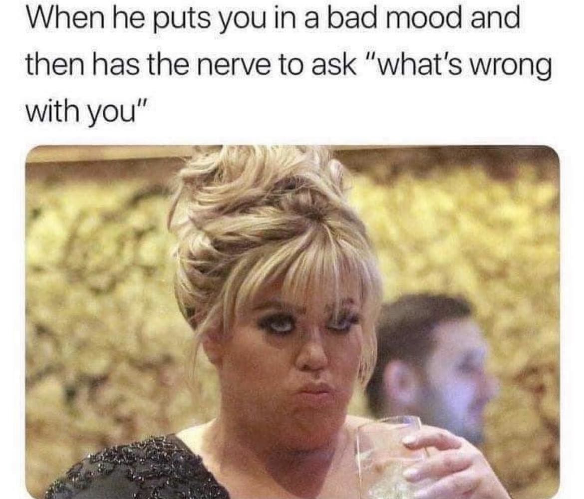 When He Puts You In A Bad Mood And Then Has The Nerve To Ask "what's ...