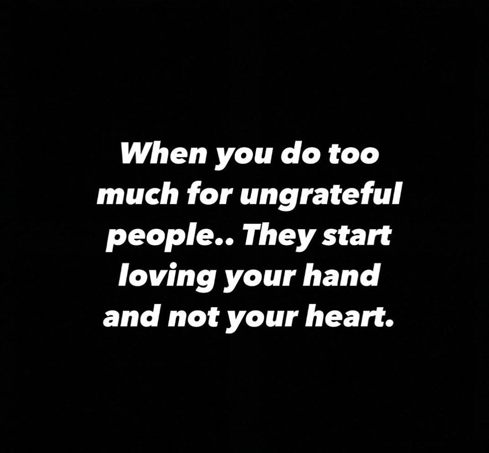 When You Do Too Much For Ungrateful People...they Start Loving Your ...