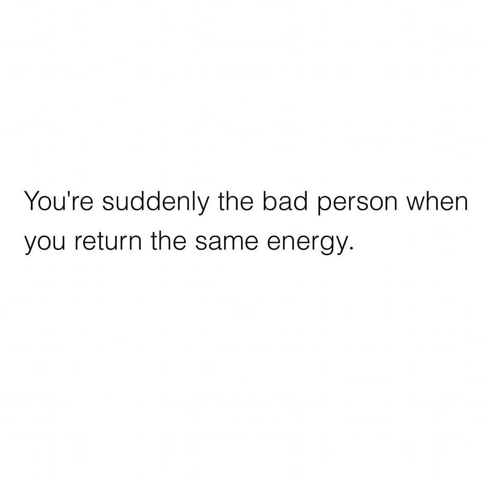 You're Suddenly The Bad Person When You Return The Same Energy ...