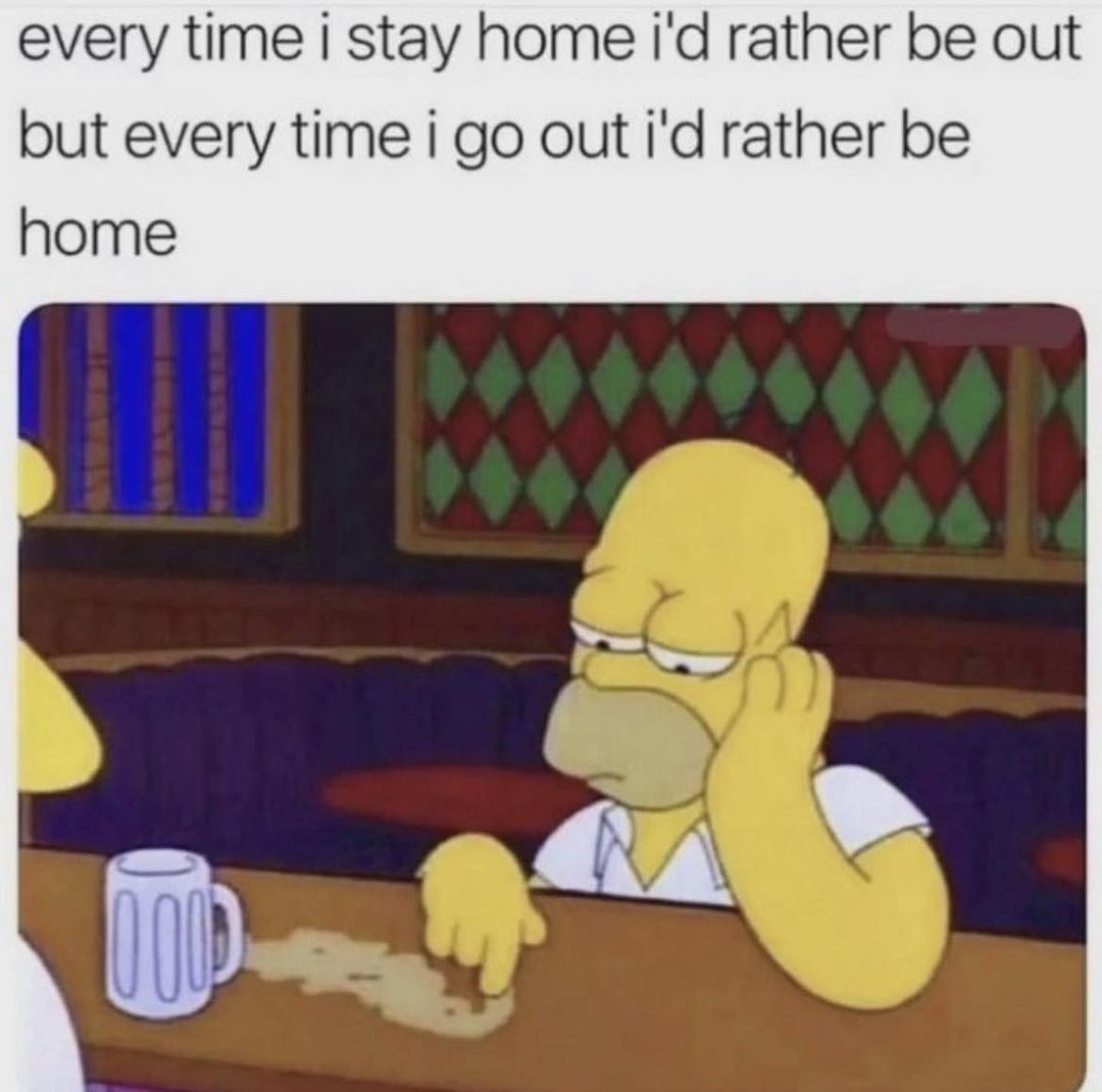 Every Time I Stay Home I'd Rather Be Out But Every Time I Go Out I'd ...