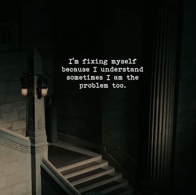 I'm Fixing Myself Because I Understand Sometimes I Am The Problem Too ...