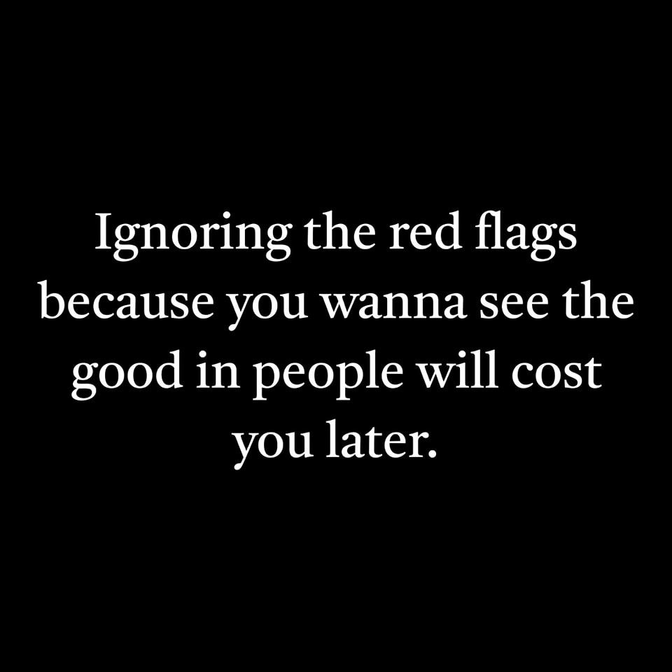 Ignoring The Red Flags Because You Wanna See The Good In People Will ...