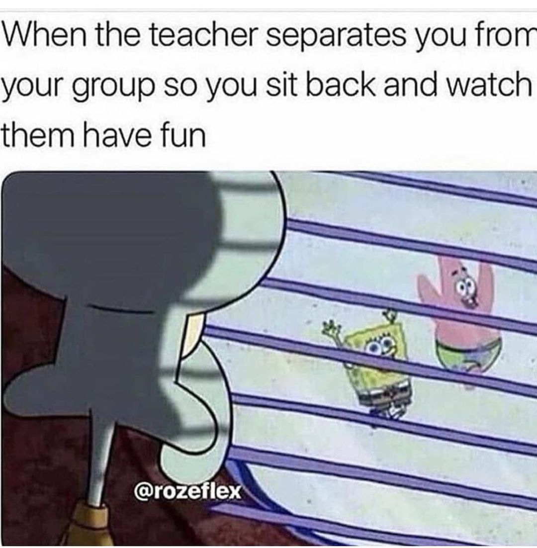 When The Teacher Separates You From Your Group So You Sit Back And ...