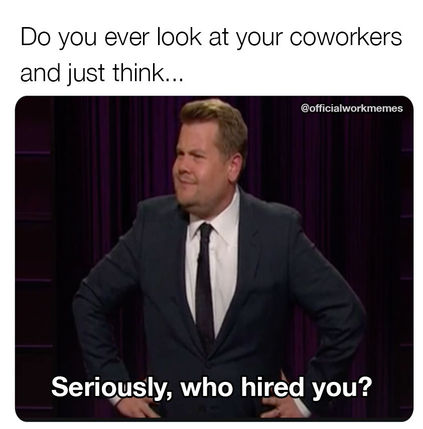 Do You Ever Look At Your Coworkers And Just Think...seriously, Who ...