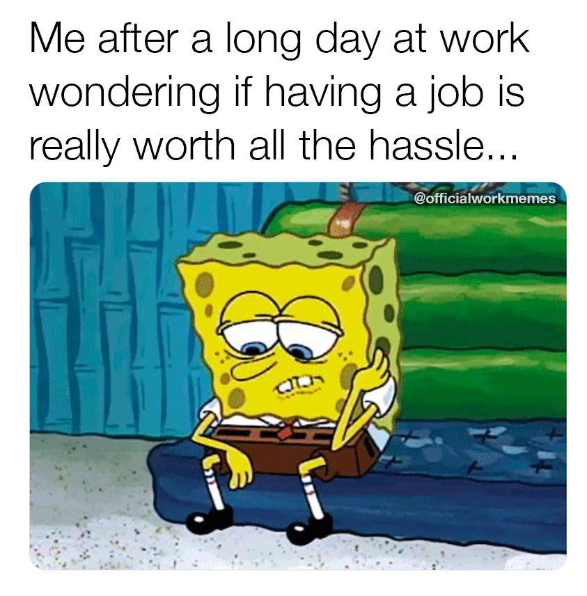 Me After A Long Day At Work Wondering If Having A Job Is Really Worth ...