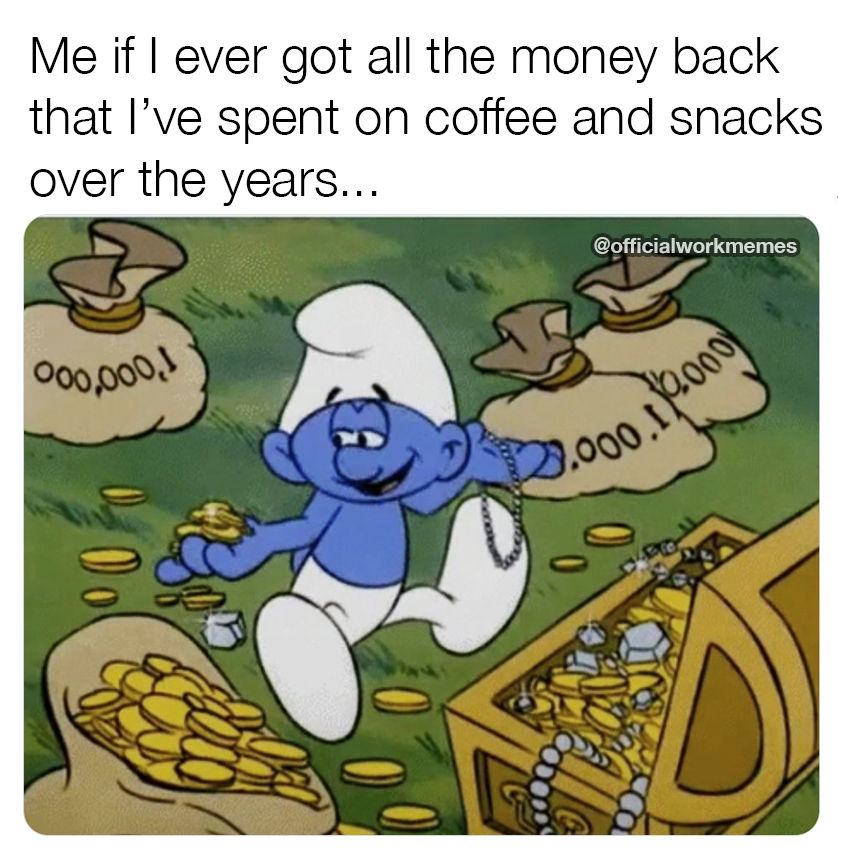 Me If I Ever Got All The Money Back That I've Spent On Coffee And ...