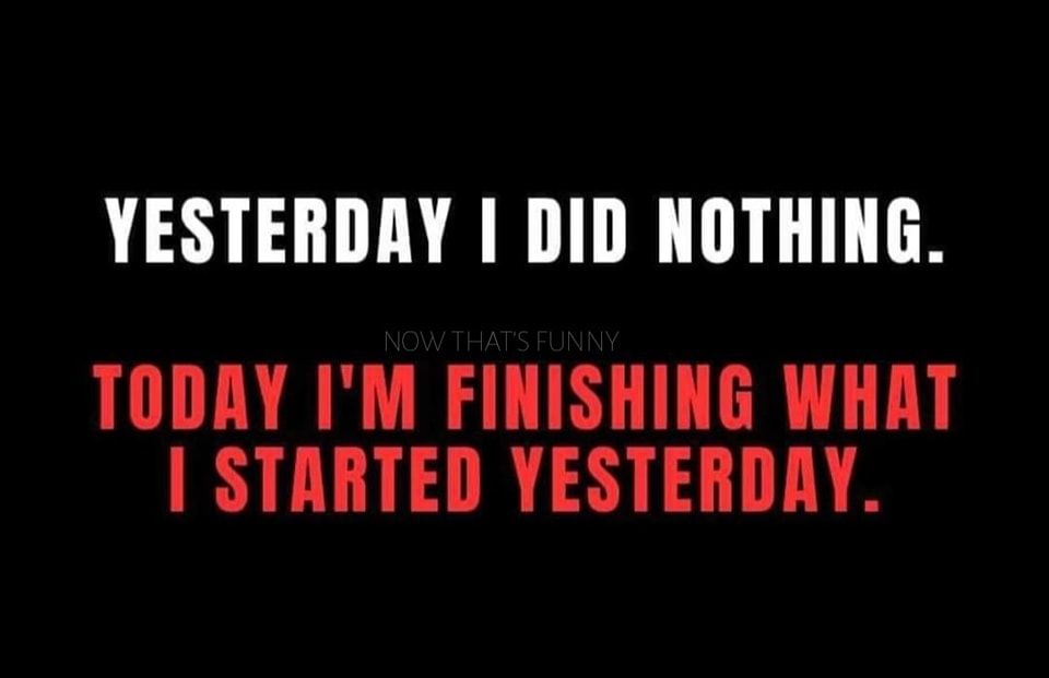Yesterday I Did Nothing. Today I'm Finishing What I Started Today ...