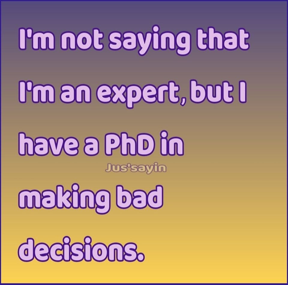 I'm Not Saying That I'm An Expert, But I Have A Ph.D In Making Bad ...