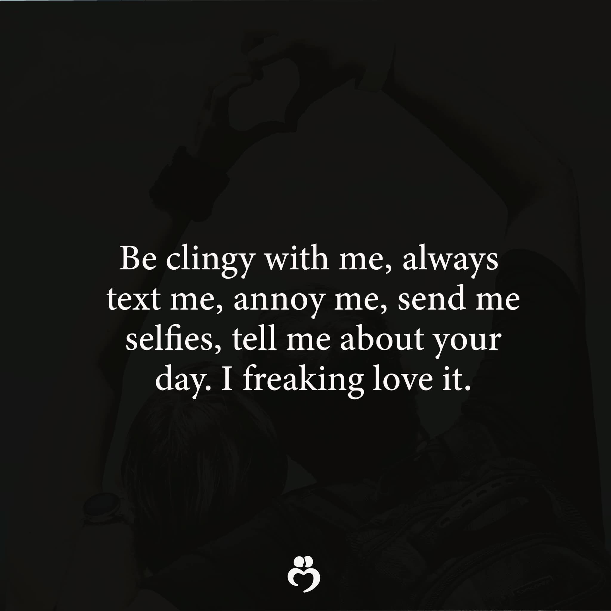Be Clingy With Me, Always Text Me, Annoy Me, Send Me Selfies, Tell Me ...