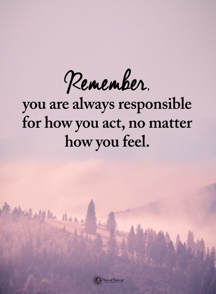 Remember, You Are Always Responsible For How You Act, No Matter How You ...