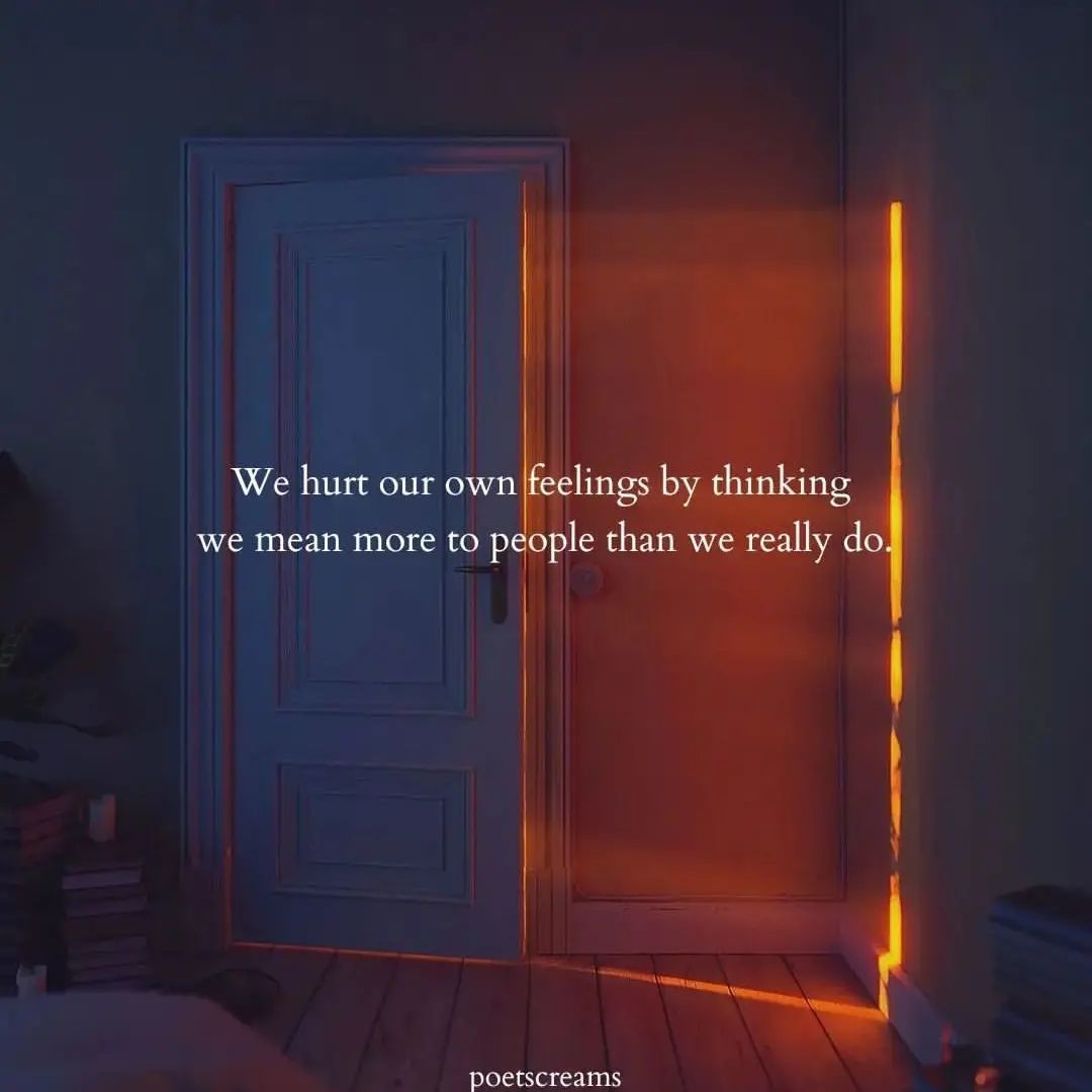 We Hurt Our Own Feelings By Thinking We Mean More To People Than We ...