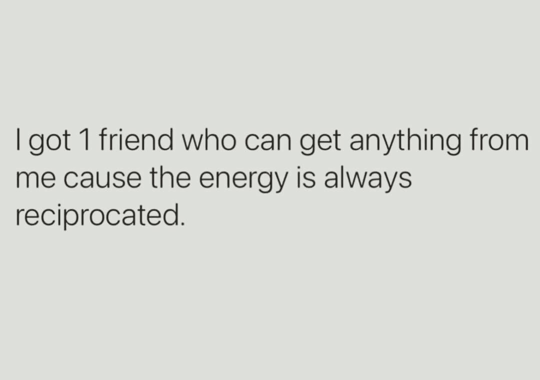 I Got 1 Friend Who Can Get Anything From Me Cause The Energy Is Always ...