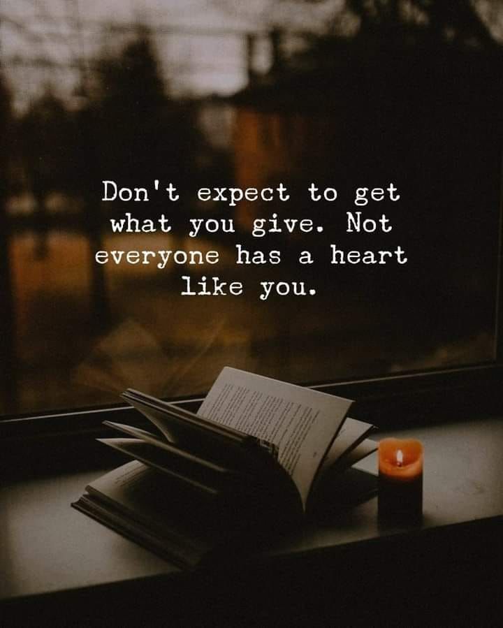 Don't Expect To Get What You Give. Not Everyone Has A Heart Like You ...