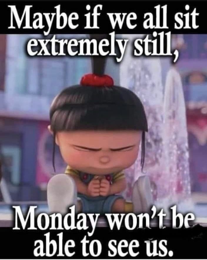 Maybe If We All Sit Extremely Still, Monday Wont Be Able To See Us ...