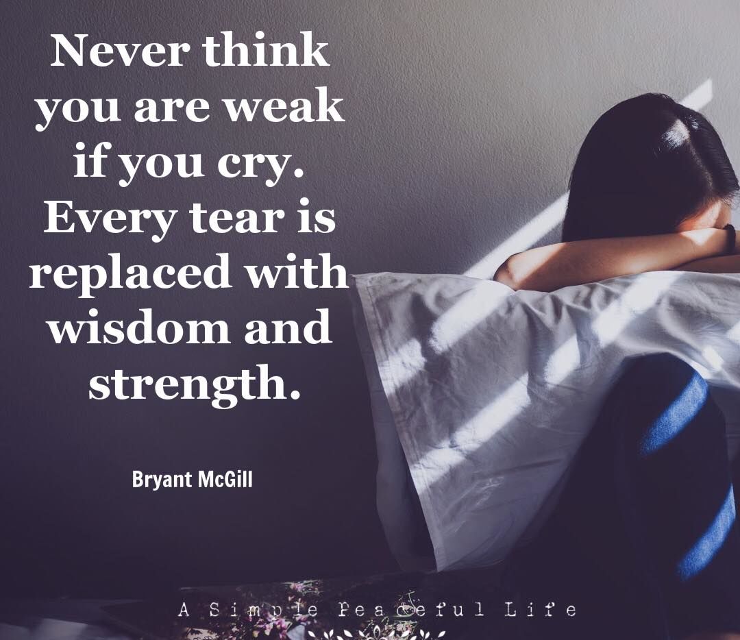 Never Think You Are Weak If You Cry. Every Tear Is Replaced With Wisdom ...
