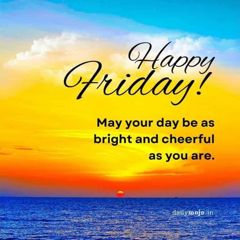Happy Friday! May Your Day Be As Bright And Cheerful As You Are ...