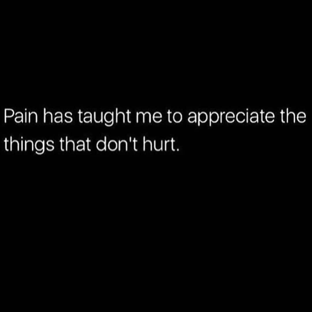 Pain Has Taught Me To Appreciate The Things That Don't Hurt Pictures ...
