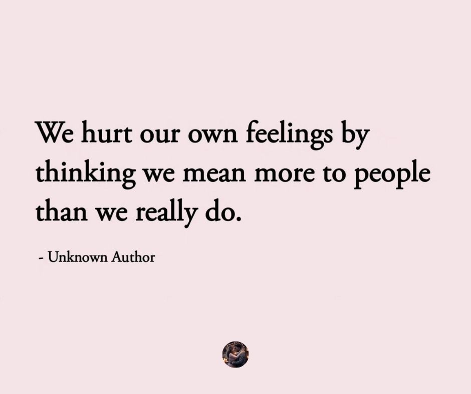We Hurt Our Own Feelings By Thinking We Mean More To People Than We Really Do. Pictures, Photos ...