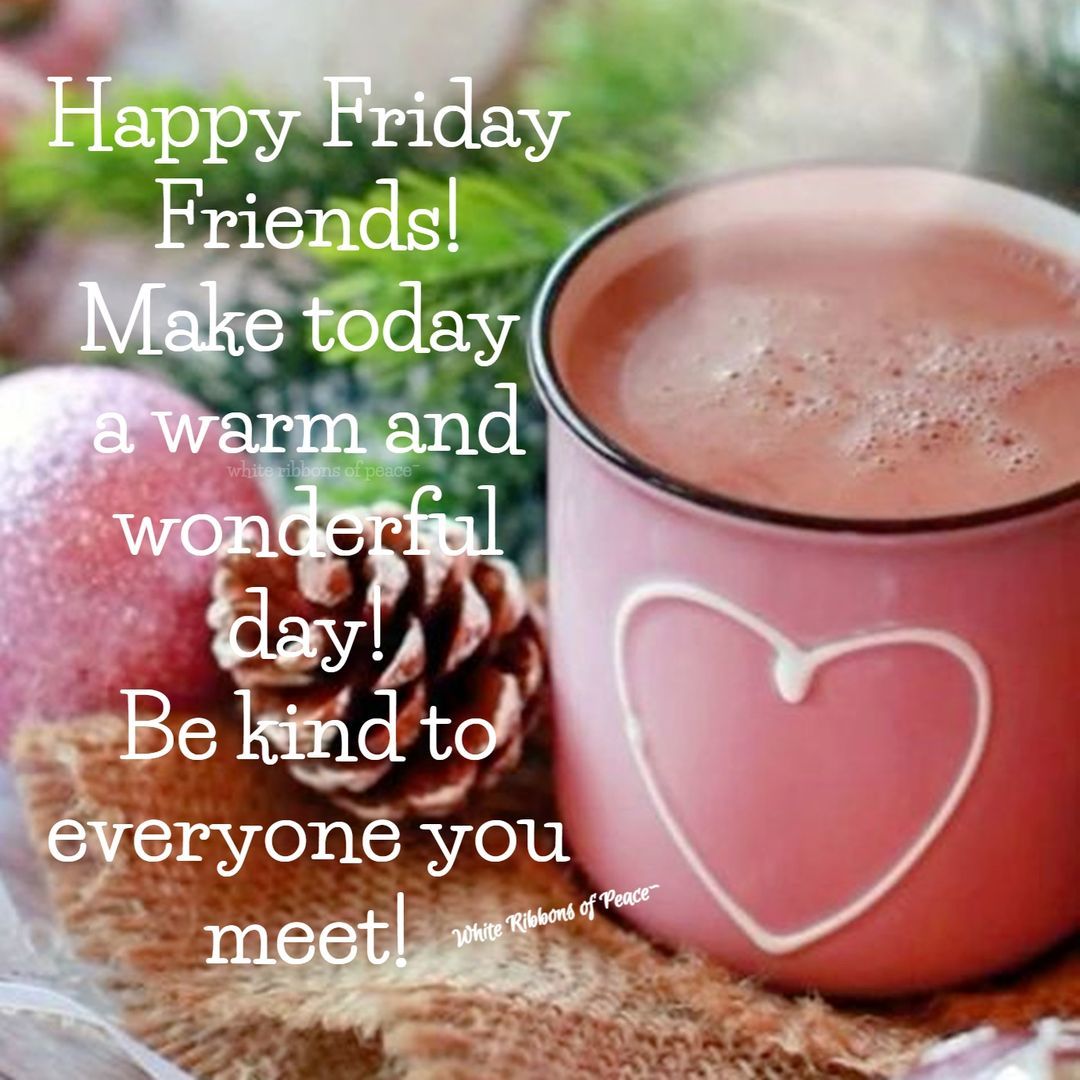 Happy Friday Friends! Make Today A Warm And Wonderful Day! Be Kind To ...